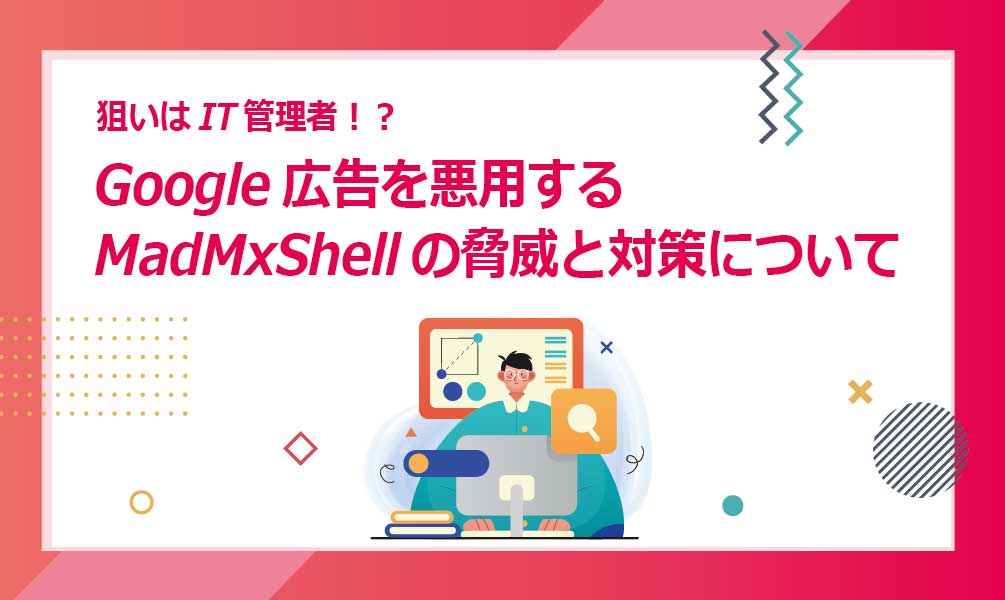 狙いはIT管理者！？Google広告を悪用するMadMxShellの脅威と対策について | ジュピターテクノロジーblog